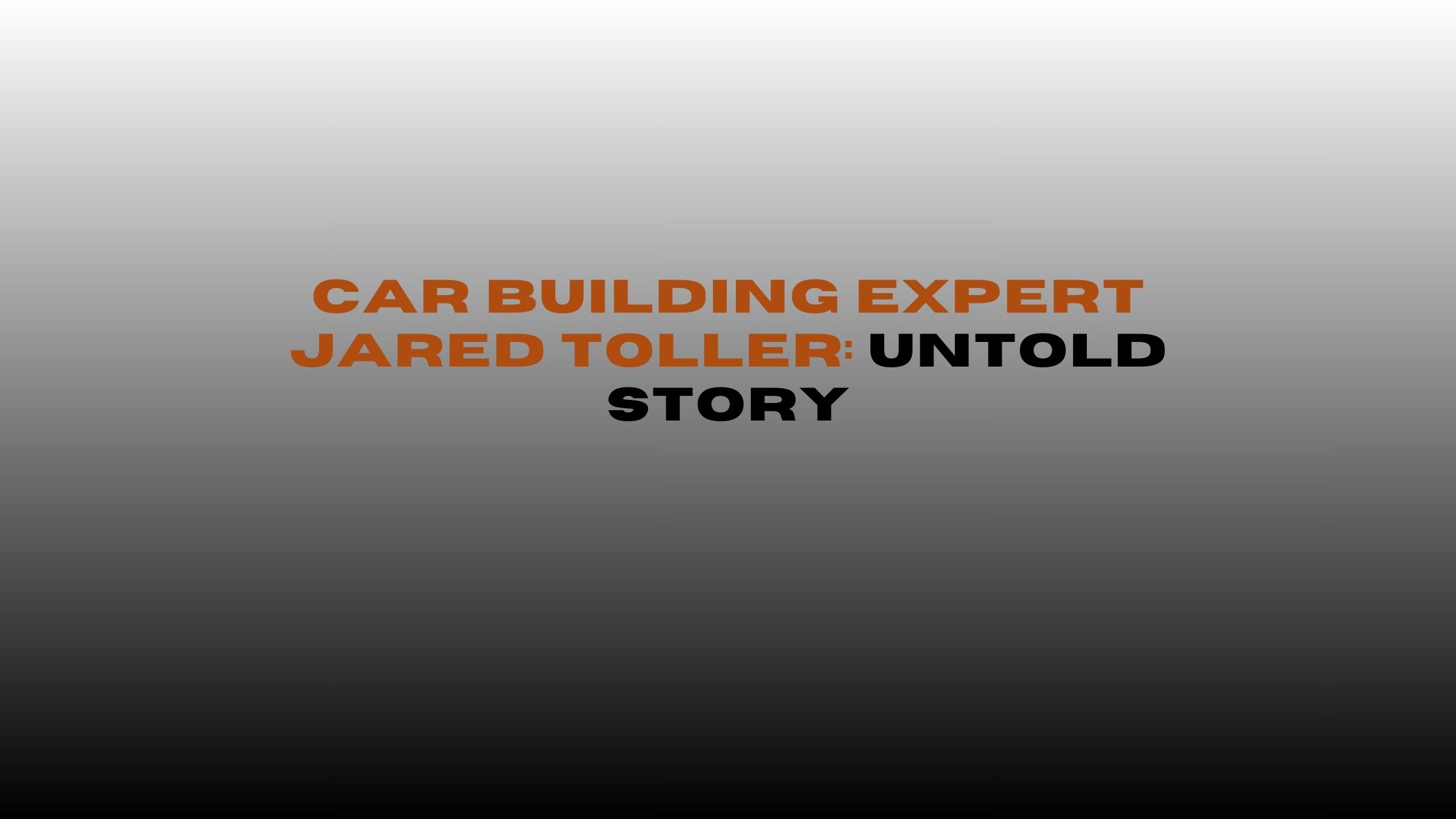 Car Building Expert Jared Toller: Untold Story - Megri Blog: Latest ...